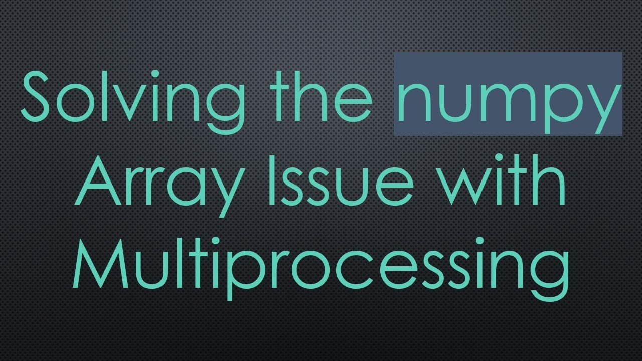 Solving the numpy Array Issue with Multiprocessing