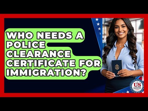 Who Needs A Police Clearance Certificate For Immigration? - US Citizenship Immigration Guide