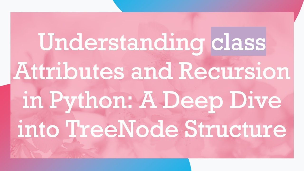 Understanding class Attributes and Recursion in Python: A Deep Dive into TreeNode Structure