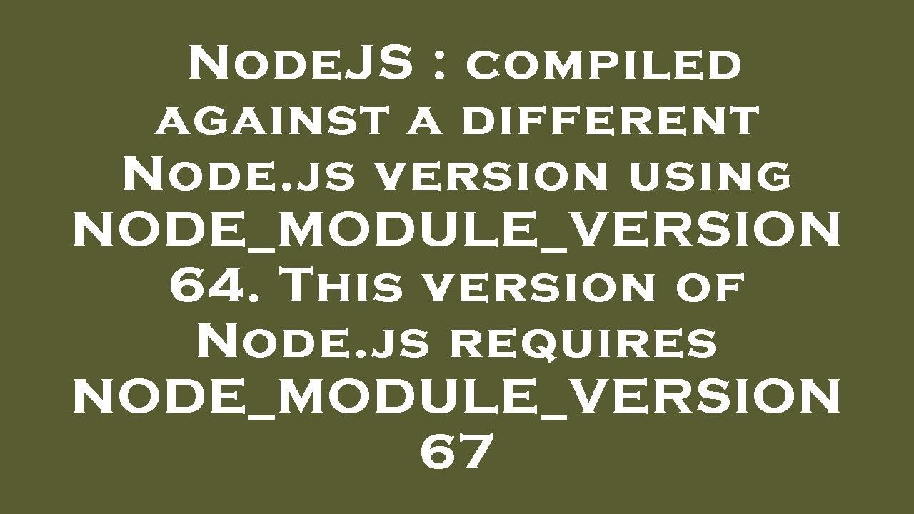 NodeJS : compiled against a different Node.js version using NODE_MODULE_VERSION 64. This version of
