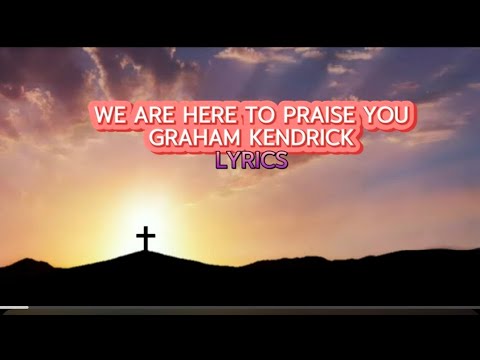 We Are Here To Praise You Lyrics - Graham Kendrick