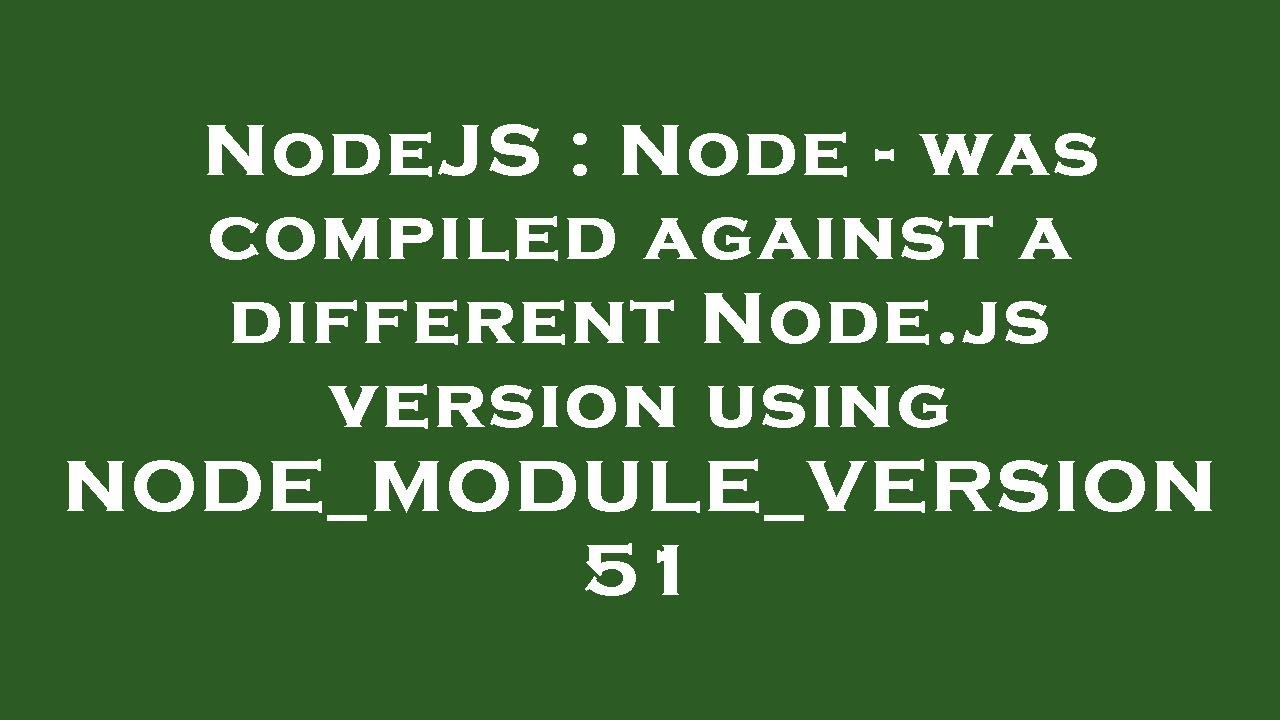 NodeJS : Node - was compiled against a different Node.js version using NODE_MODULE_VERSION 51