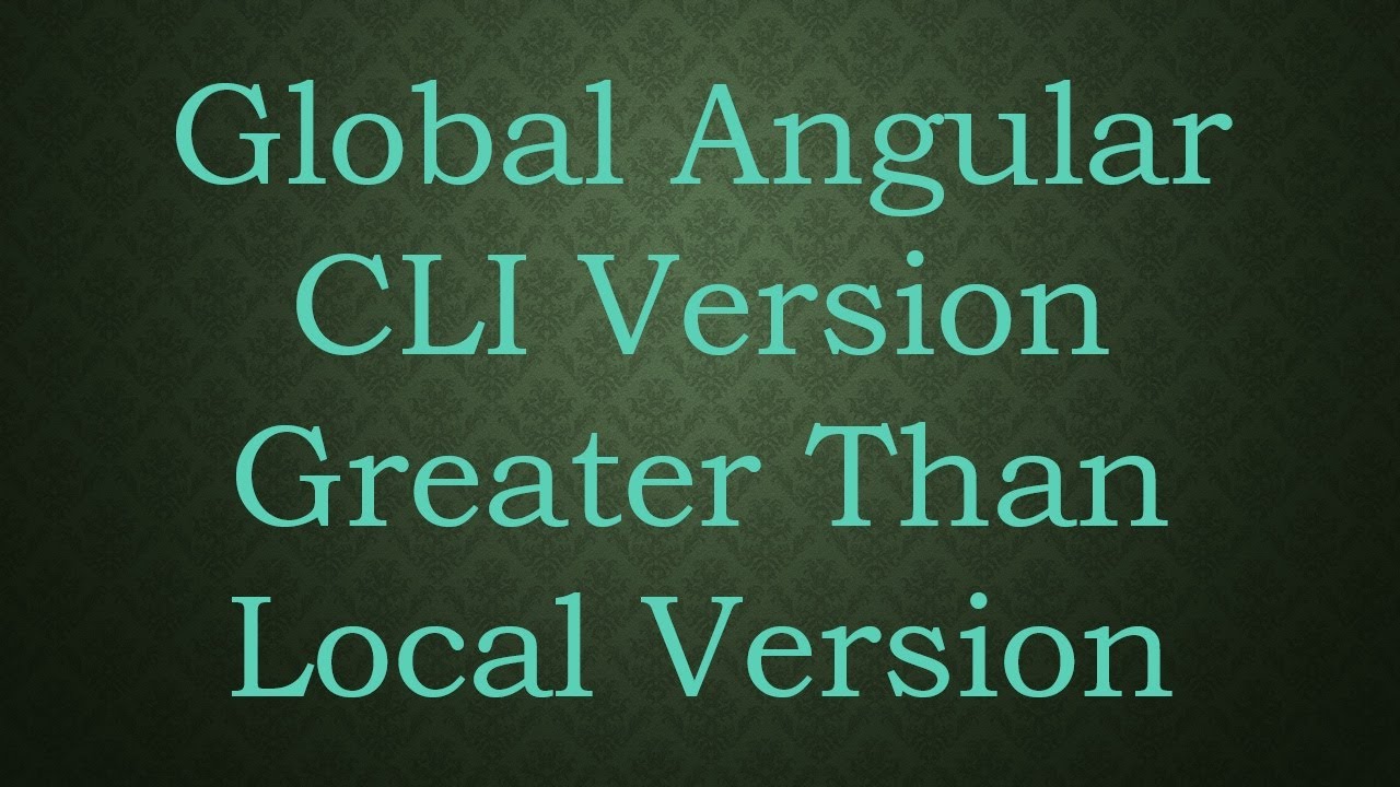 Global Angular CLI Version Greater Than Local Version