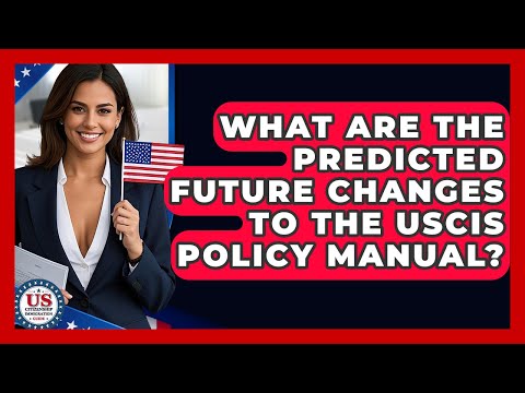 What Are The Predicted Future Changes To The USCIS Policy Manual? - US Citizenship Immigration Guide