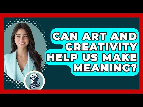 Can Art And Creativity Help Us Make Meaning? - Philosophy Beyond