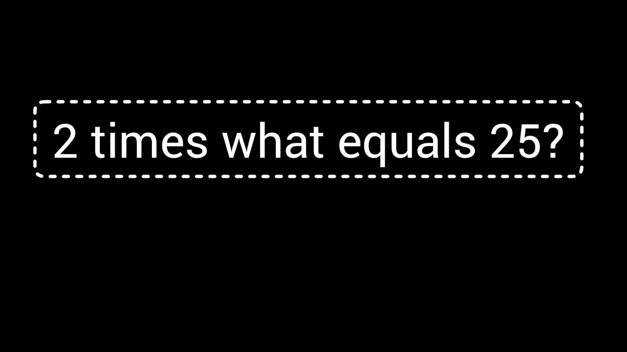 2 times what equals 25?||What times 2 is 25?