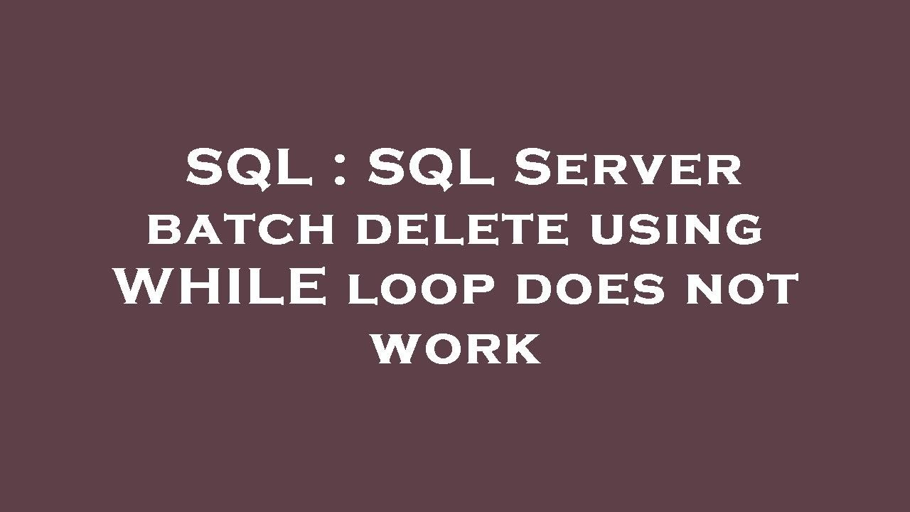 SQL : SQL Server batch delete using WHILE loop does not work