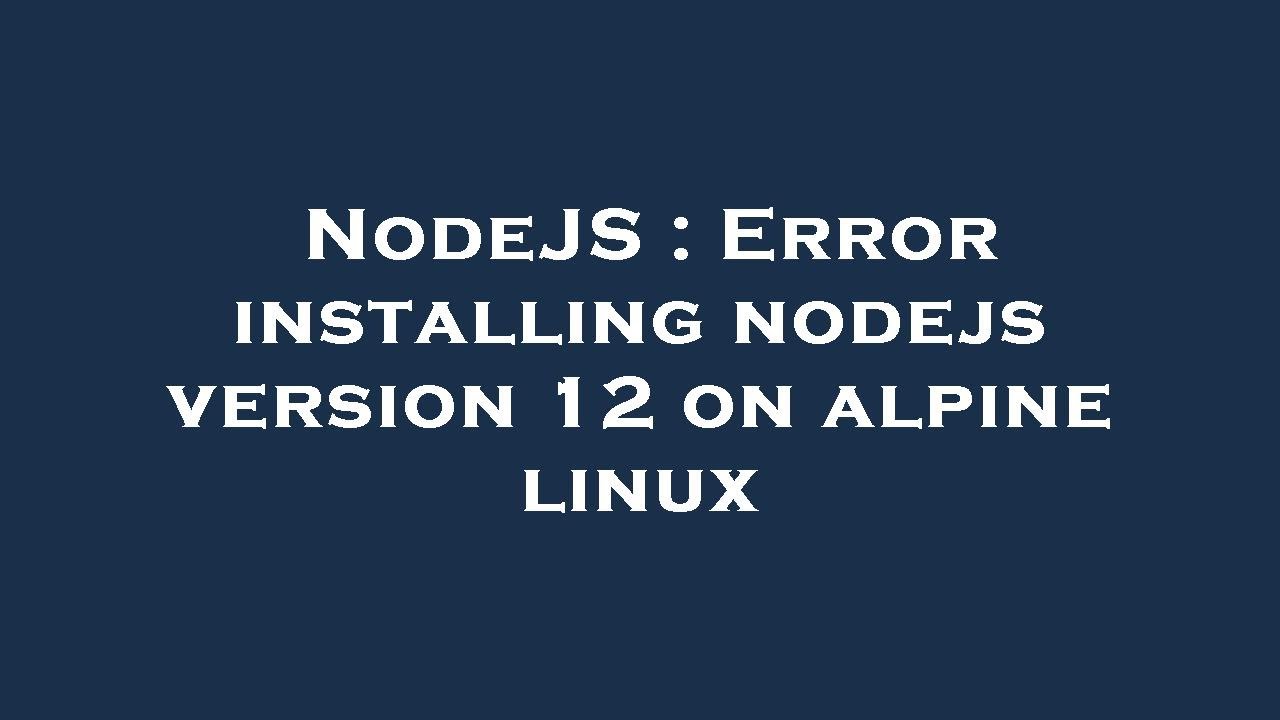 NodeJS : Error installing nodejs version 12 on alpine linux