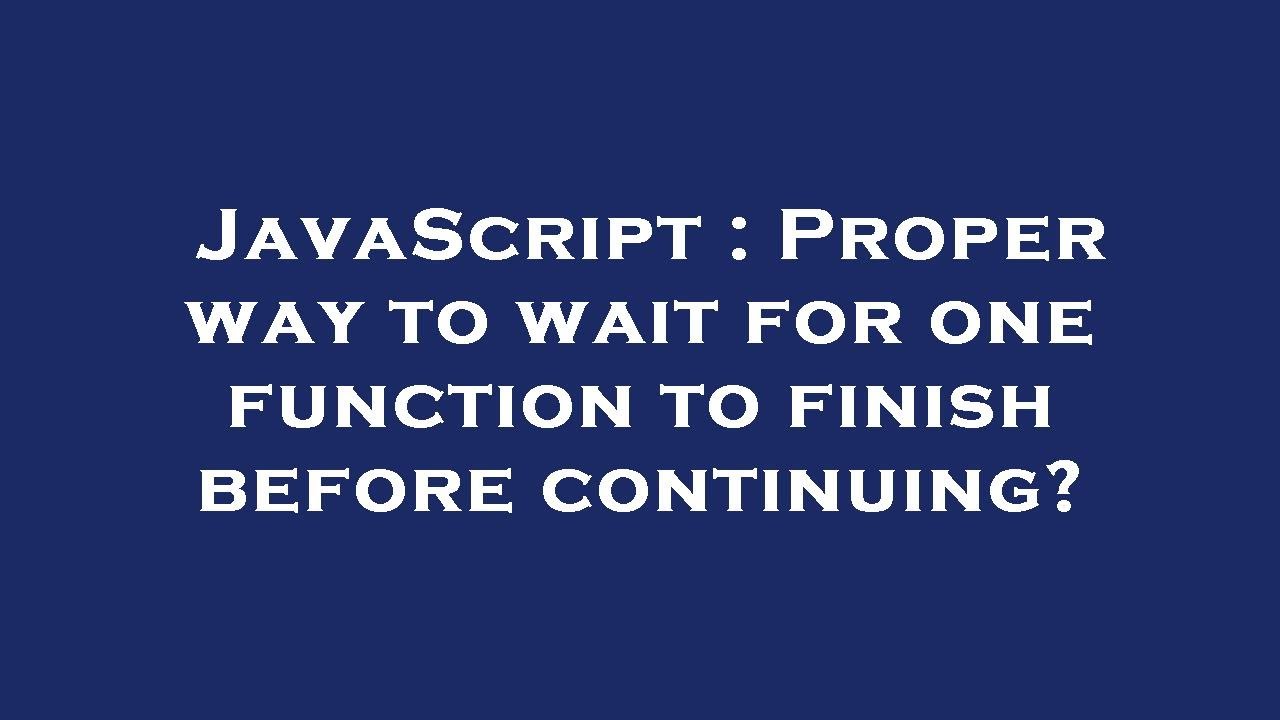 JavaScript : Proper way to wait for one function to finish before continuing?