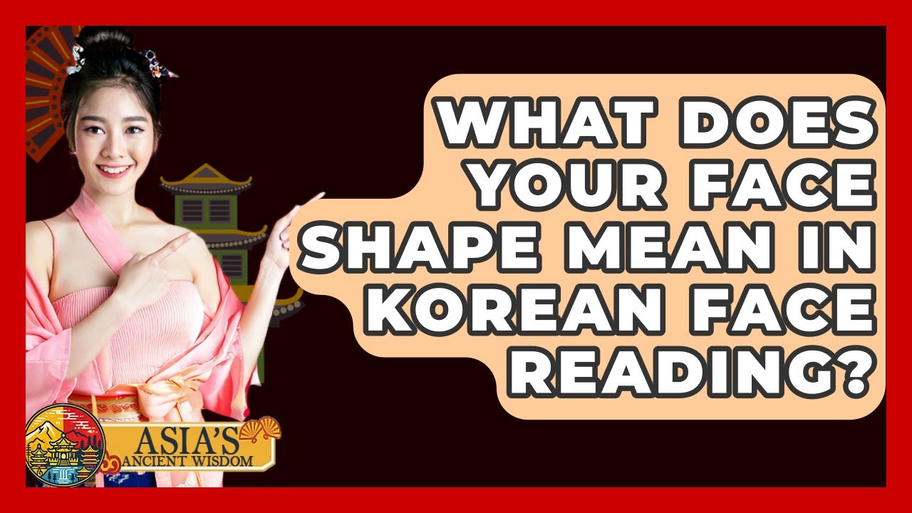 What Does Your Face Shape Mean In Korean Face Reading? - Asia's Ancient Wisdom