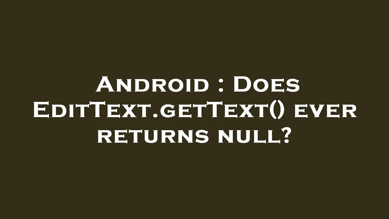Android : Does EditText.getText() ever returns null?