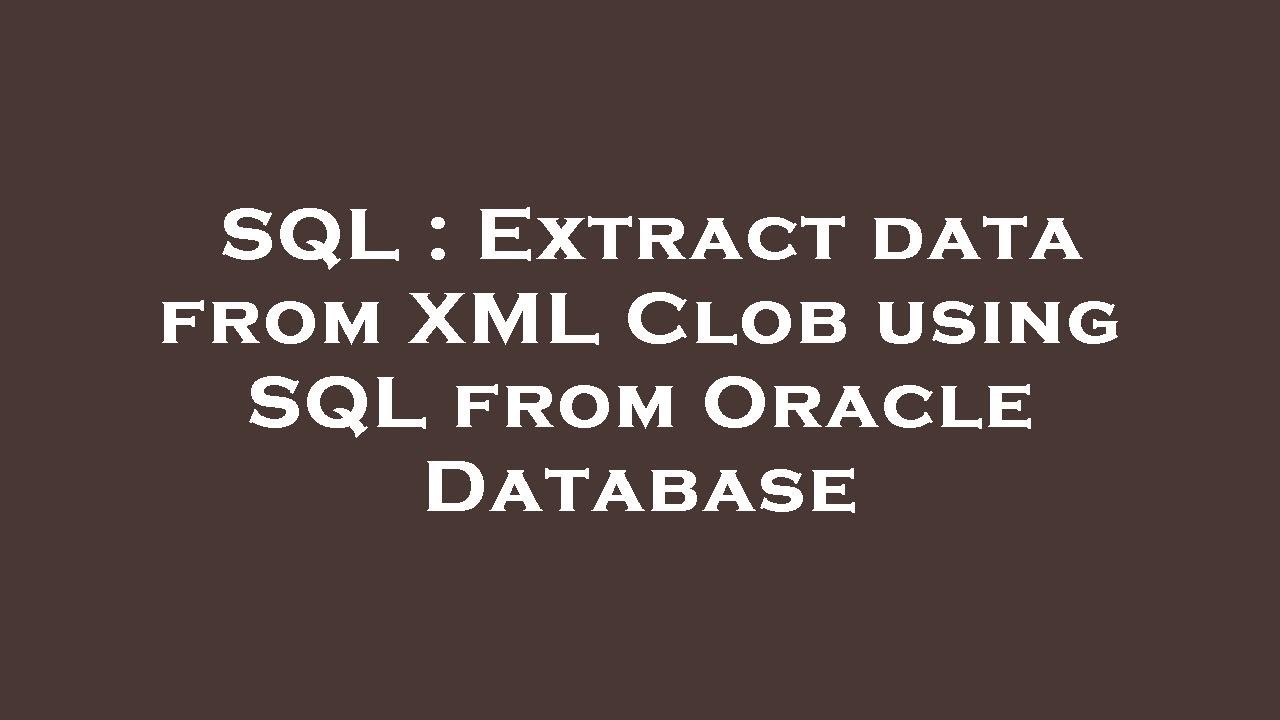 SQL : Extract data from XML Clob using SQL from Oracle Database