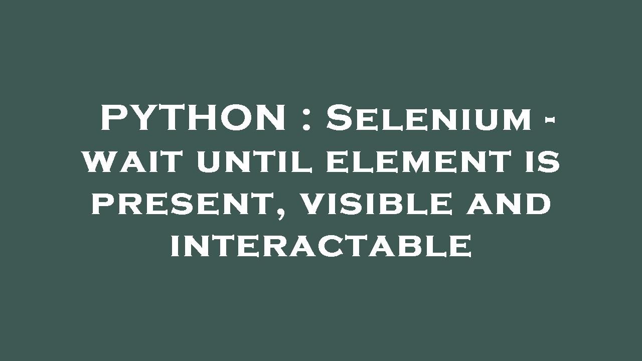 PYTHON : Selenium - wait until element is present, visible and interactable