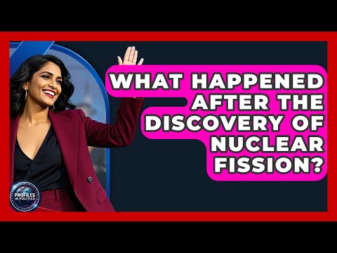 What Happened After The Discovery Of Nuclear Fission? - Profiles in Politics