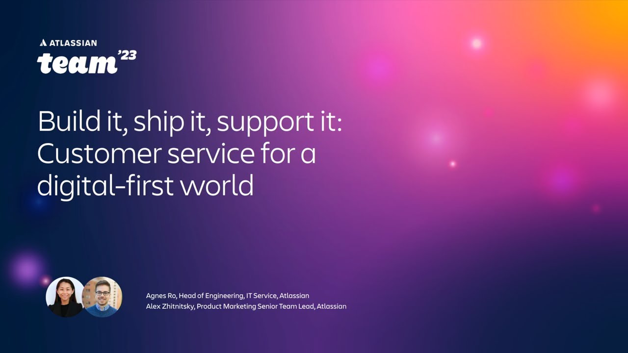 Build it, ship it, support it: Customer service for a digital-first world | Team '23 | Atlassian