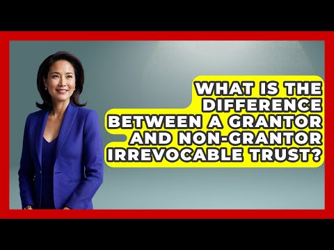 What Is The Difference Between A Grantor And Non-Grantor Irrevocable Trust?