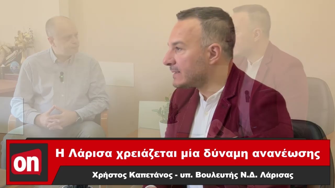 Καπετάνος στο onlarissa.gr: Ο νομός Λάρισας χρειάζεται μία δύναμη ...