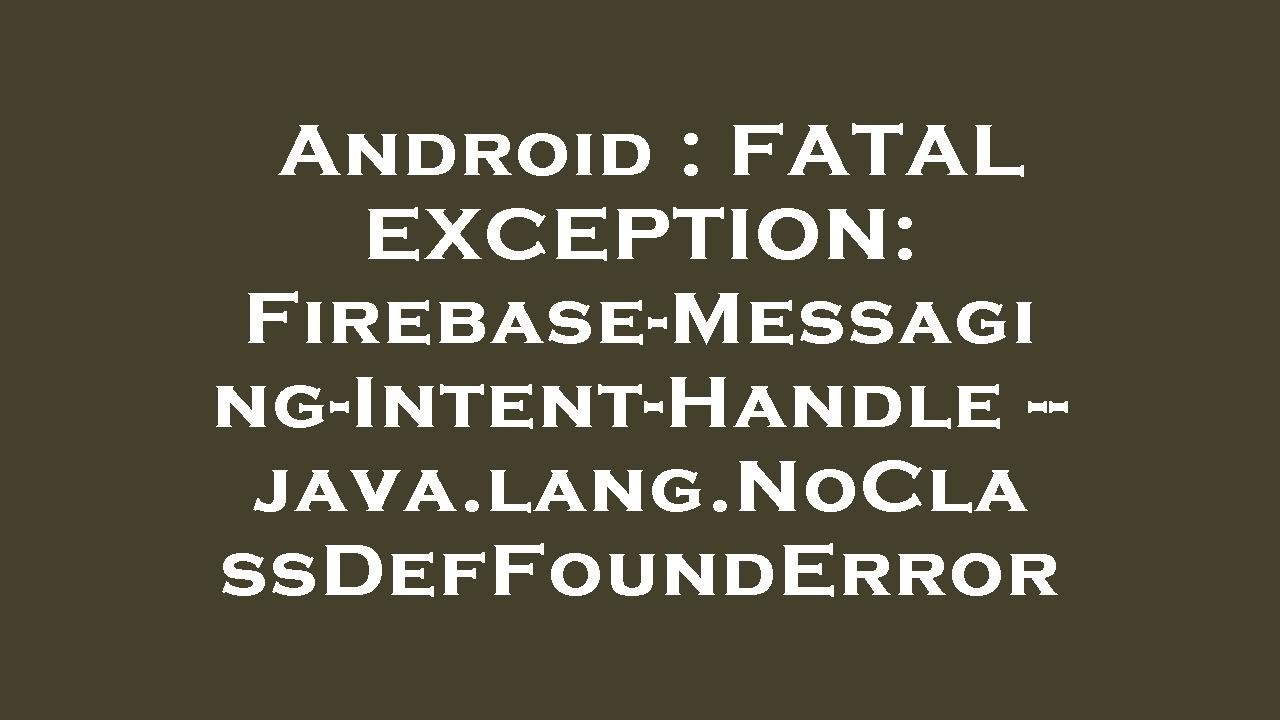 Android : FATAL EXCEPTION: Firebase-Messaging-Intent-Handle -- java.lang.NoClassDefFoundError