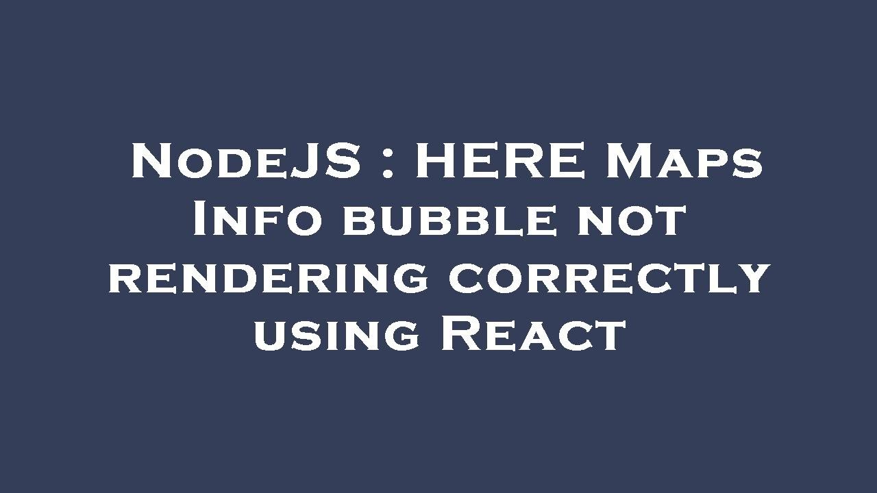 NodeJS : HERE Maps Info bubble not rendering correctly using React