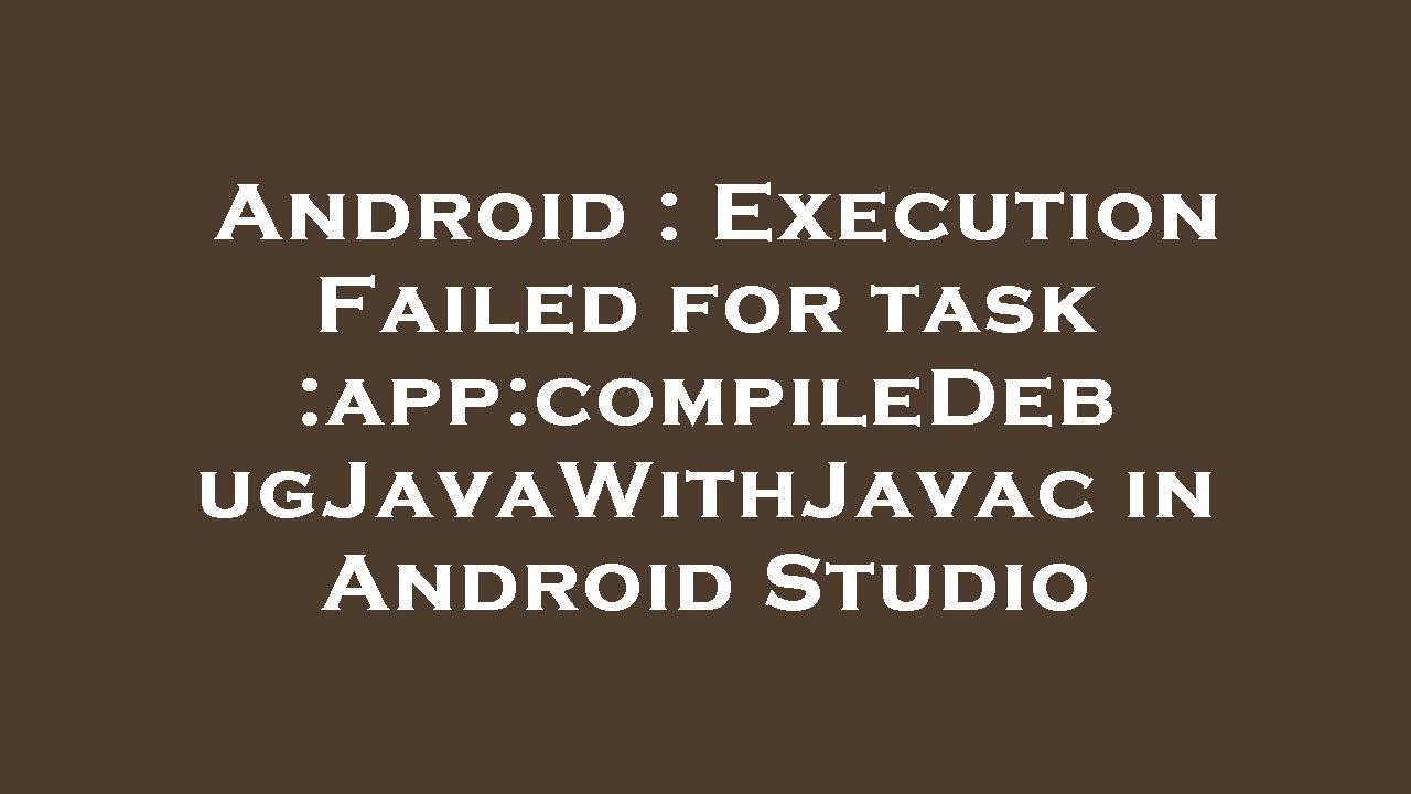 Android : Execution Failed for task :app:compileDebugJavaWithJavac in Android Studio