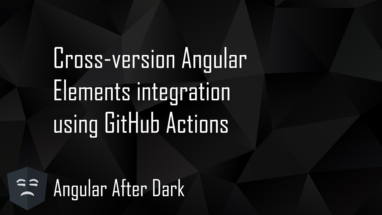 Angular After Dark: Cross-version Angular Elements integration using GitHub Actions