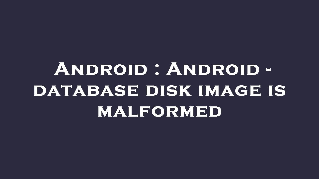 Android : Android - database disk image is malformed