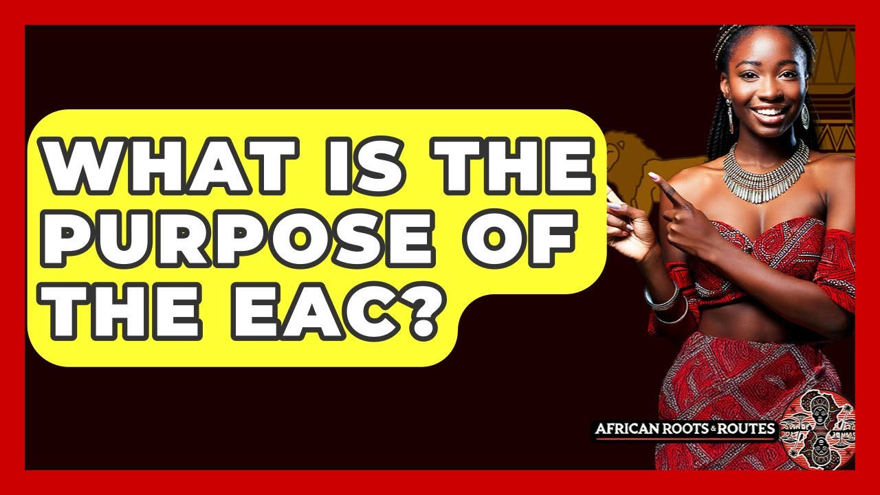 What Is The Purpose Of The EAC? - African Roots And Routes