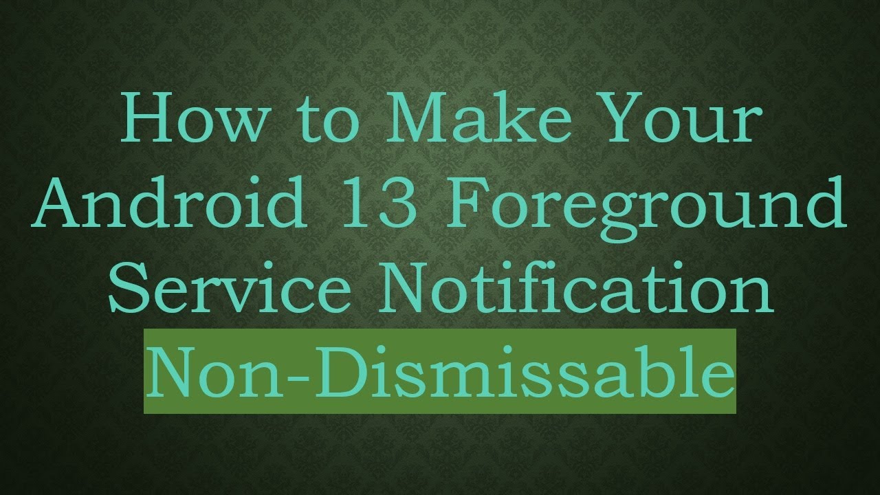 How to Make Your Android 13 Foreground Service Notification Non-Dismissable