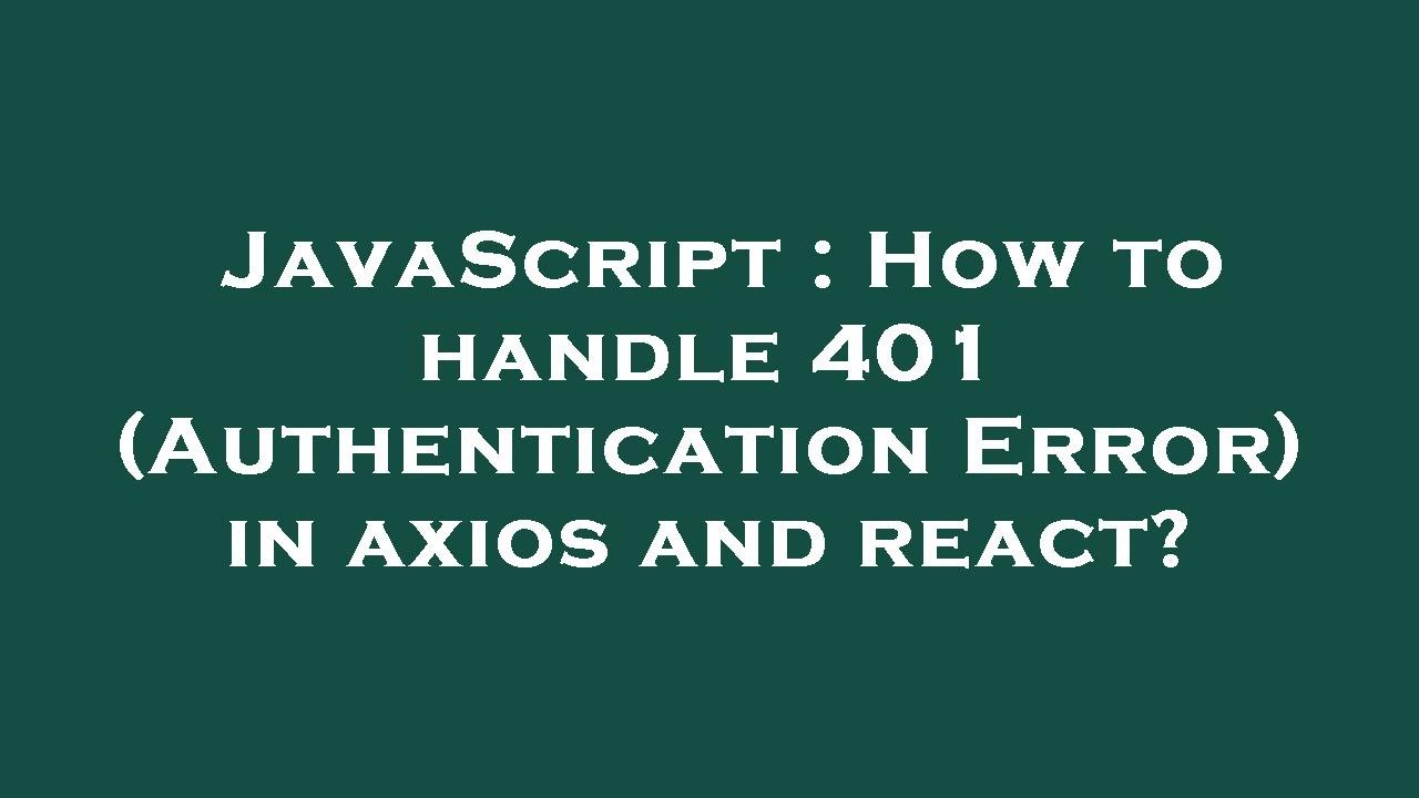 JavaScript : How to handle 401 (Authentication Error) in axios and react?