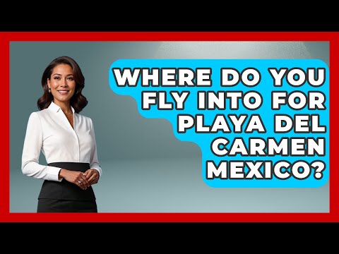 Where Do You Fly Into For Playa Del Carmen Mexico? - Magical Mexico Moments