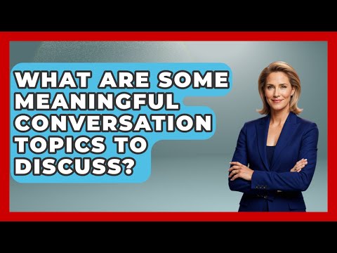 What Are Some Meaningful Conversation Topics To Discuss? - Better Family Relationships