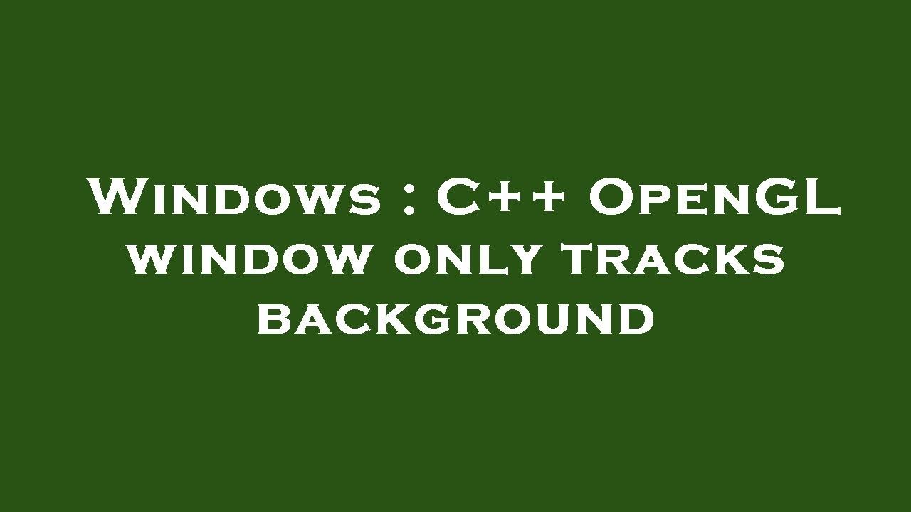 Windows : C++ OpenGL window only tracks background