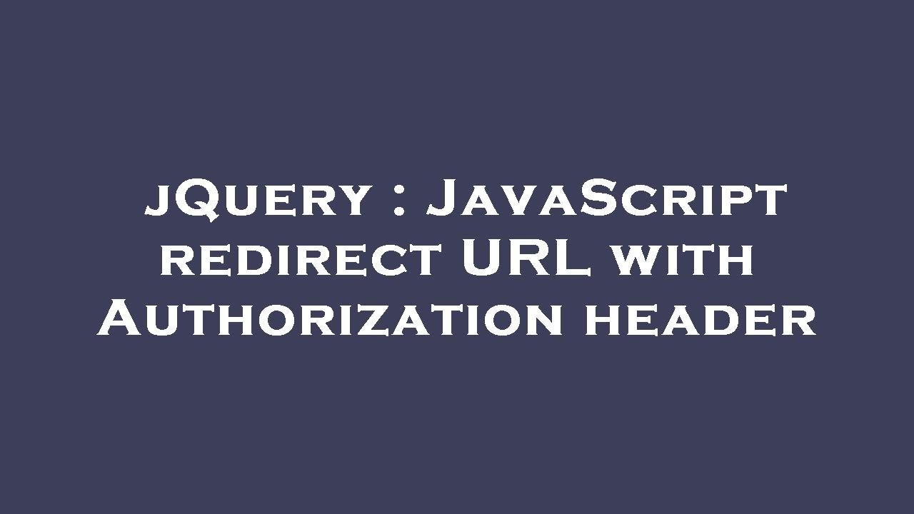 jQuery : JavaScript redirect URL with Authorization header