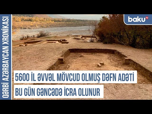 Qərbi Azərbaycan Xronikası: "5 600 il əvvəl mövcud olmuş dəfn adətləri Gəncədə icra olunur" - Oxu.az