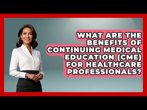 What Are the Benefits of Continuing Medical Education (CME) for Healthcare Professionals?