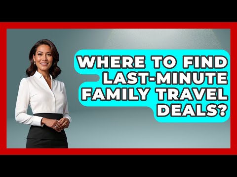 Where To Find Last-minute Family Travel Deals? - The Family Getaway Guide