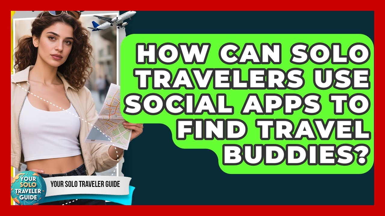 How Can Solo Travelers Use Social Apps To Find Travel Buddies? - Your Solo Traveler Guide