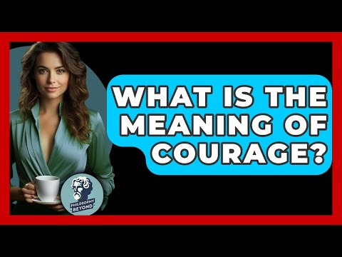 What Is The Meaning Of Courage? - Philosophy Beyond