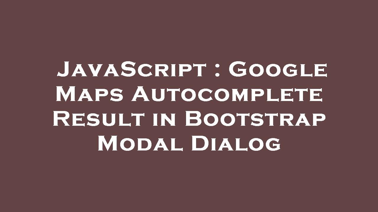 JavaScript : Google Maps Autocomplete Result in Bootstrap Modal Dialog