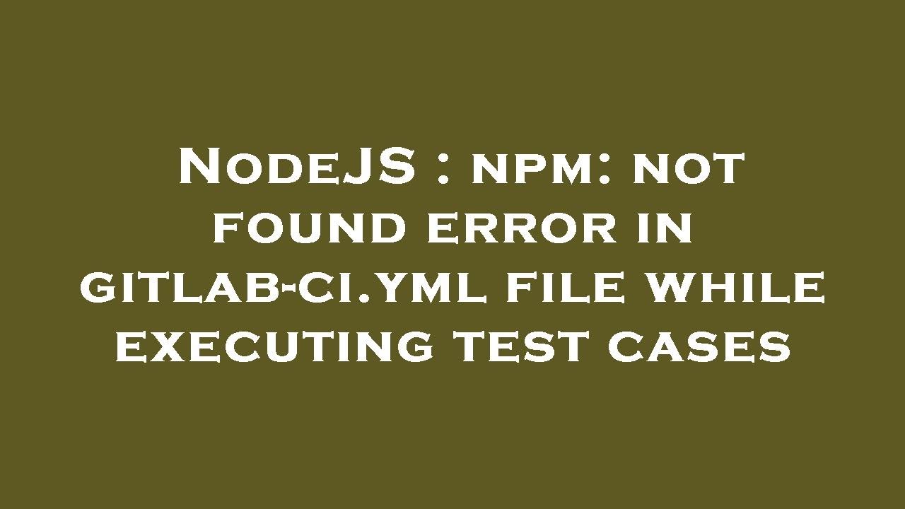 NodeJS : npm: not found error in gitlab-ci.yml file while executing test cases
