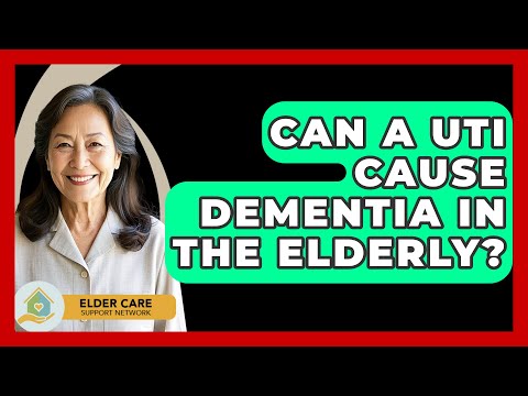 Can A UTI Cause Dementia In The Elderly? - Elder Care Support Network