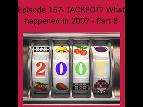 Episode 157- JACKPOT? What Happened in 2007- Part 8