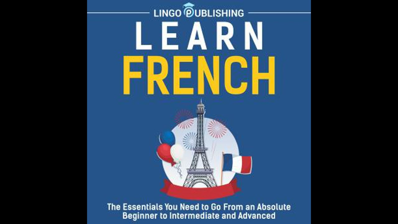 Learn French: The Essentials You Need to Go From an Absolute Beginner to Intermediate and Advanced