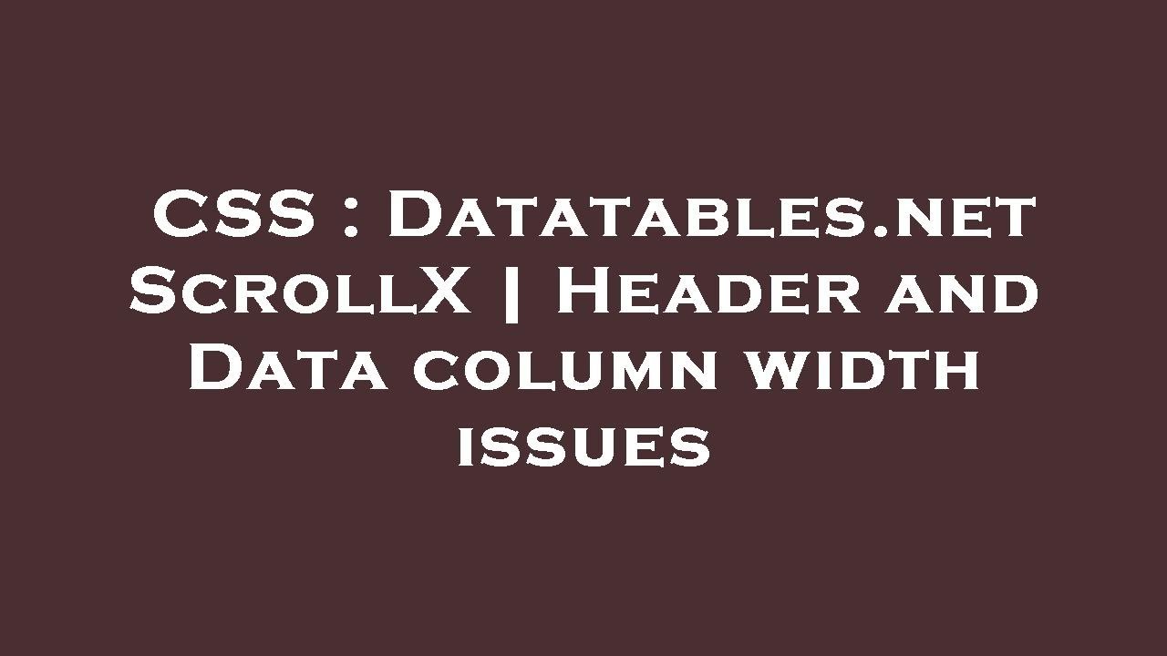 CSS : Datatables.net ScrollX | Header and Data column width issues