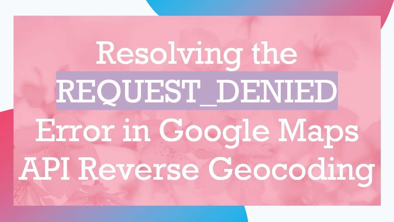 Resolving the REQUEST_DENIED Error in Google Maps API Reverse Geocoding