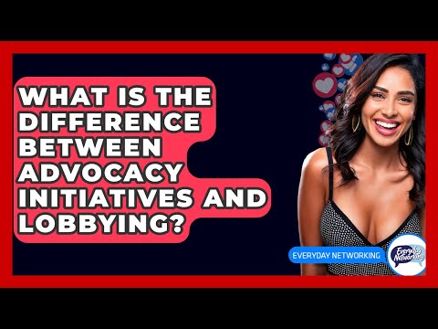 What Is The Difference Between Advocacy Initiatives And Lobbying? - Everyday-Networking