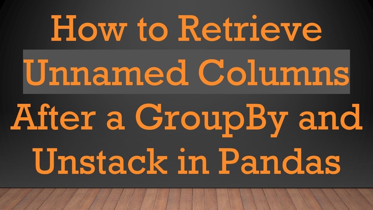 How to Retrieve Unnamed Columns After a GroupBy and Unstack in Pandas