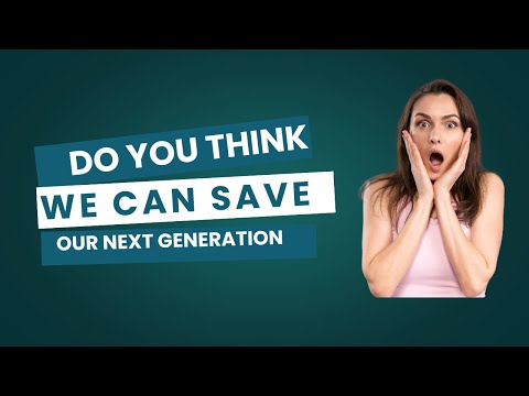 Do you think that we have a chance to save our next generation ?