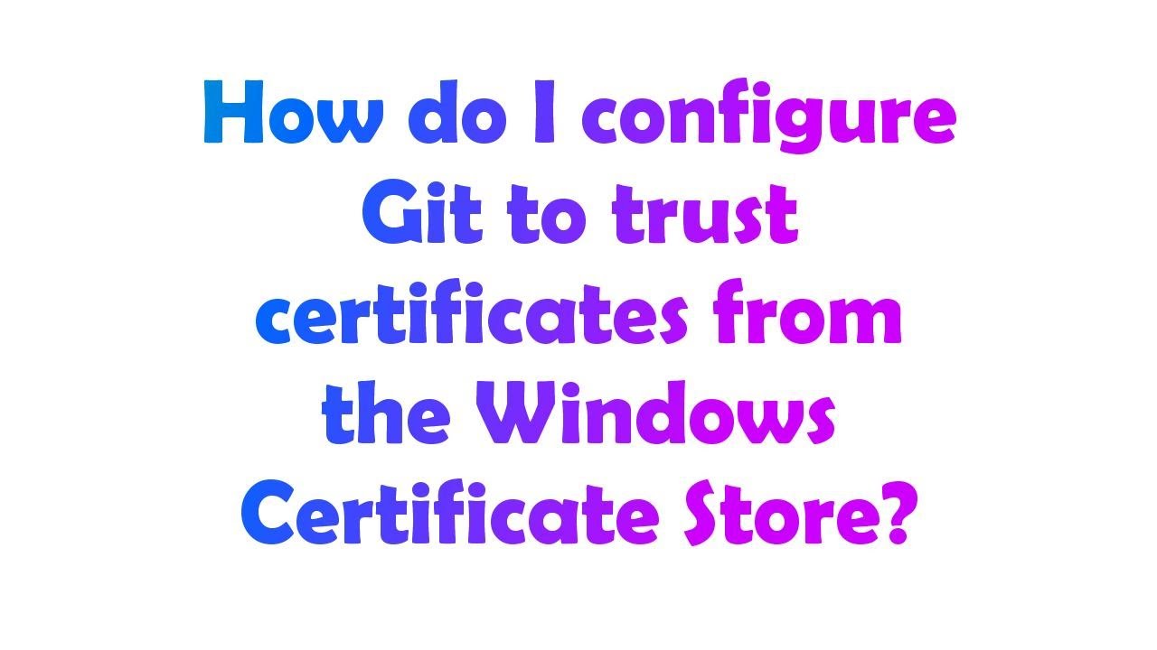 How do I configure Git to trust certificates from the Windows Certificate Store?