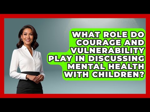 What Role Do Courage and Vulnerability Play in Discussing Mental Health with Children?